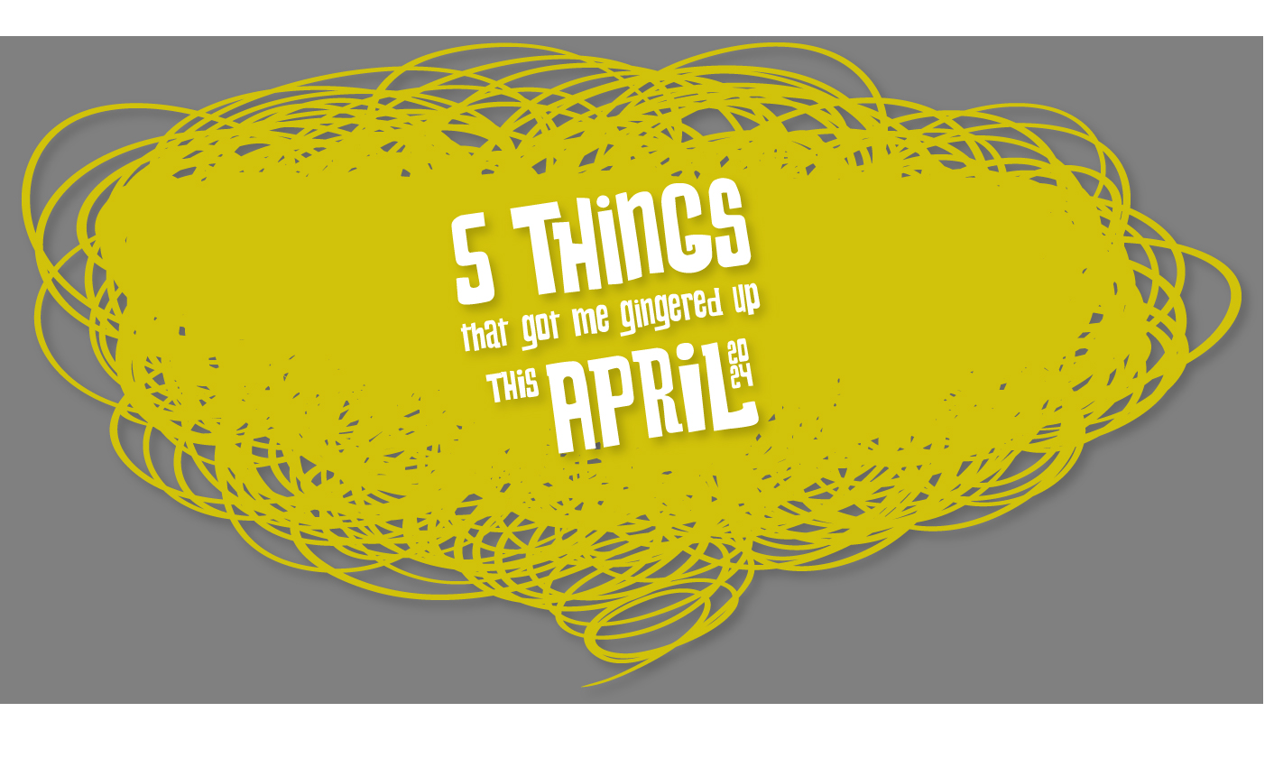 Five things that got me gingered up this April ’24 – The Shortbread Shed